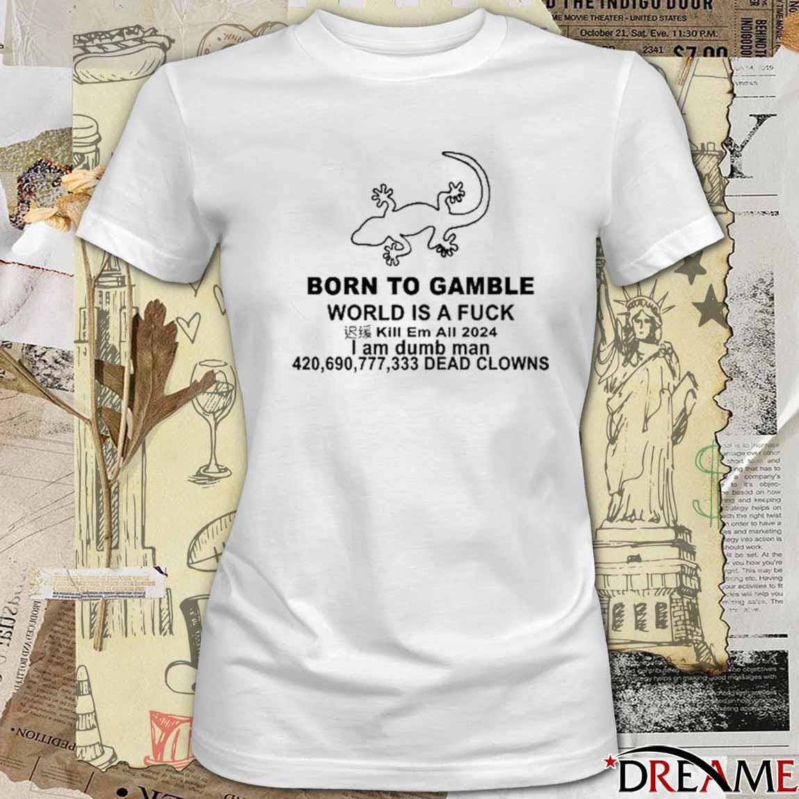 Official Born To Gamble World Is A Fck I Am Dumb Man Dead Clowns t-shirt, hoodie, sweater, long ...